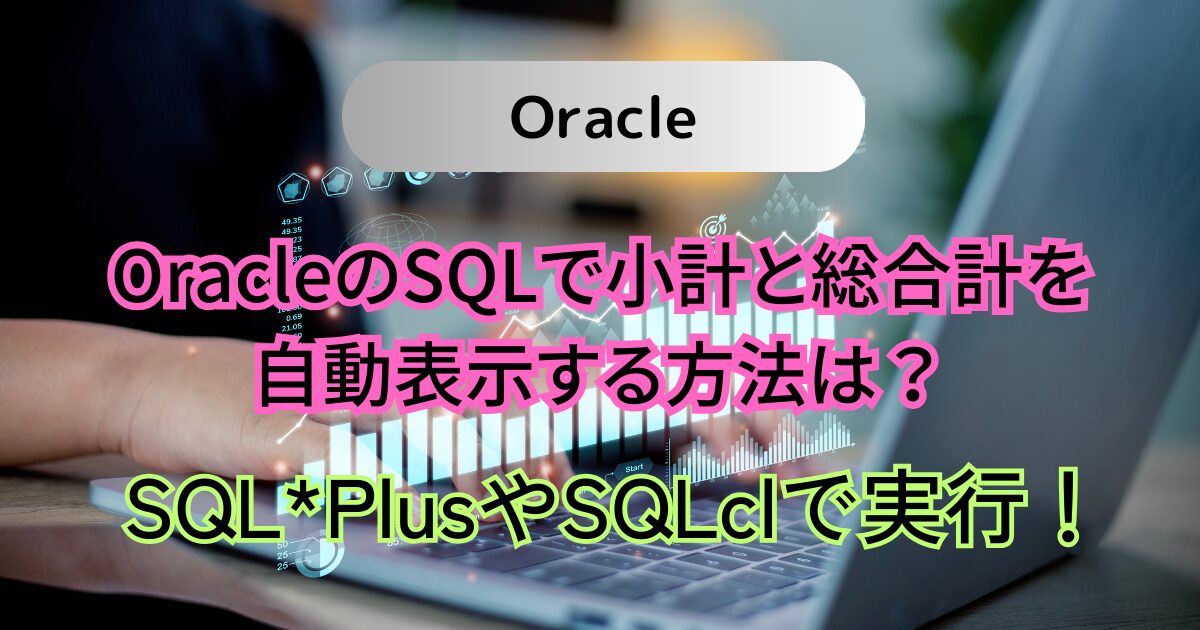 OracleのSQLで小計と総合計を自動表示する方法は？SQL*PlusやSQLclで実行！